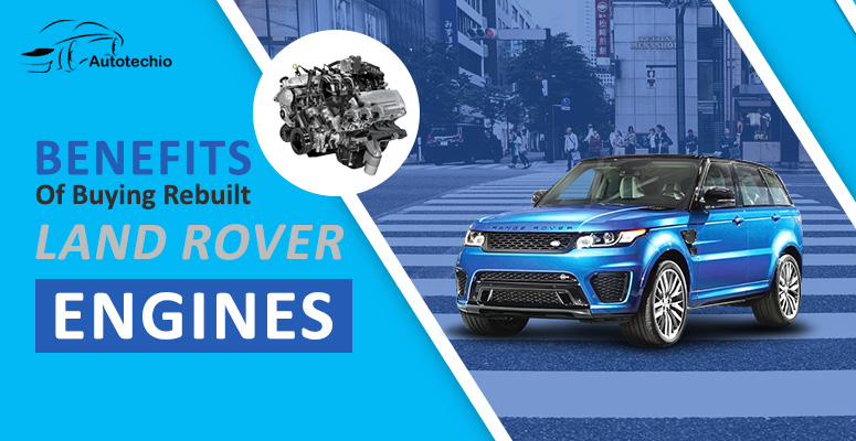 Benefits Of Rebuilt Land Rover Engines-Best Guide